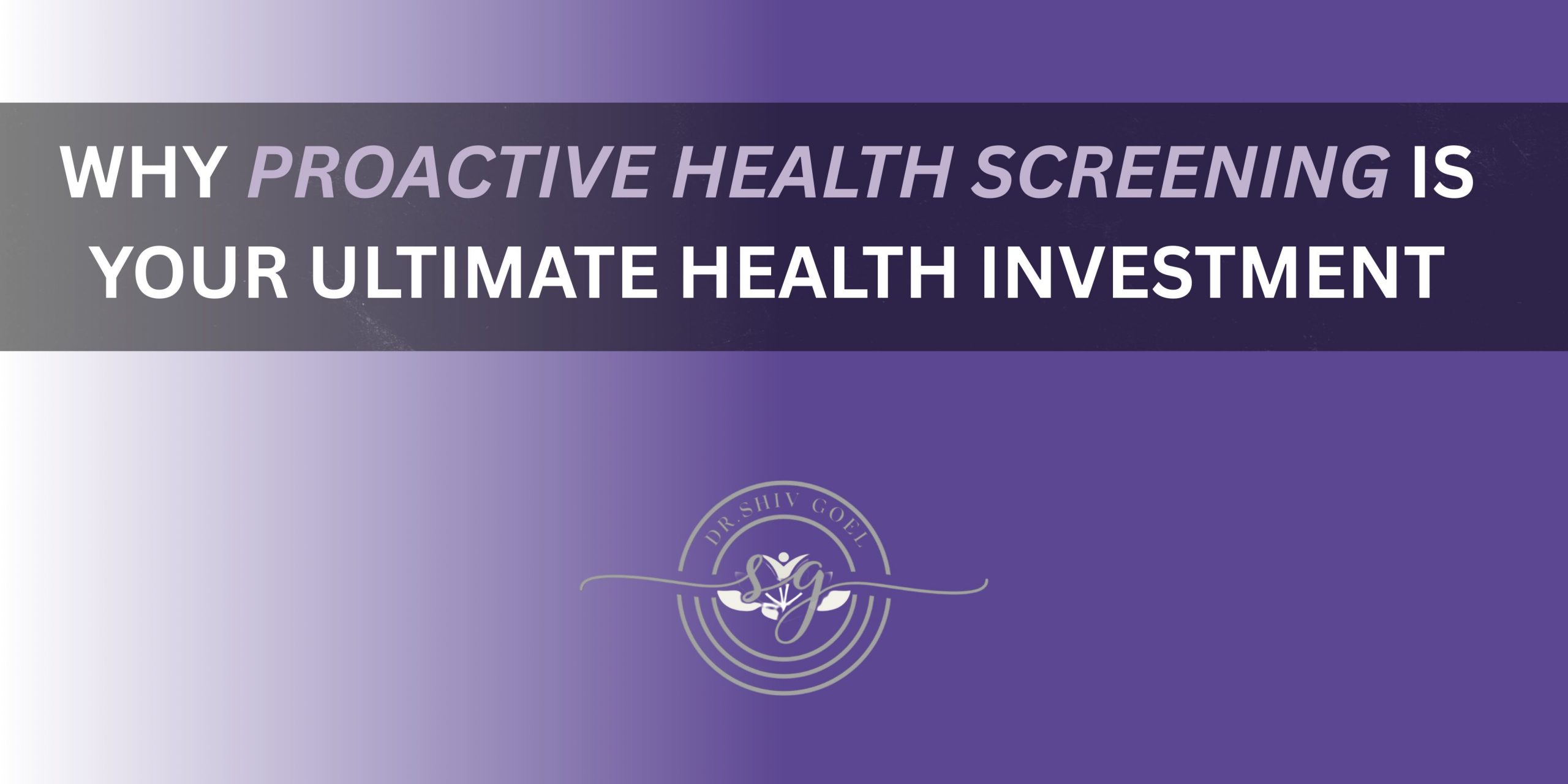Proactive Health Screening: Your Ultimate Guide - Dr. Shiv Goel ...